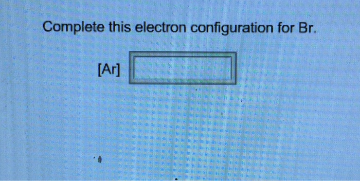 Solved Complete this electron configuration for Br. [Ar] | Chegg.com