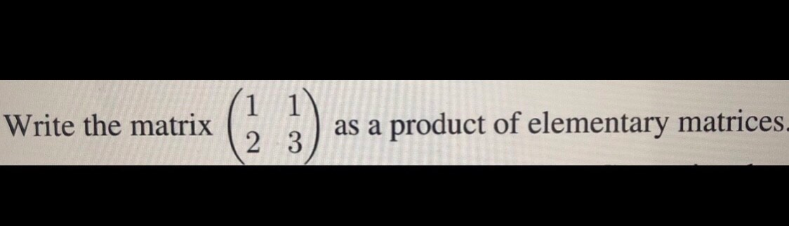 Solved Write the matrix 1 1 2 3 as a product of elementary | Chegg.com