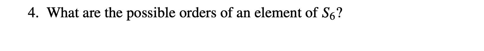 Solved 4. What are the possible orders of an element of S6 ? | Chegg.com