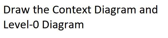 Solved Draw the Context Diagram and Level-0 Diagram You | Chegg.com