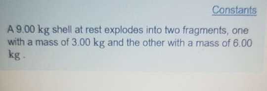Solved Constants A 9.00 kg shell at rest explodes into two | Chegg.com