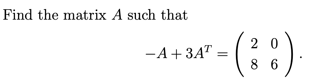 Solved Find the matrix A such that-A+3AT=([2,0],[8,6]) | Chegg.com