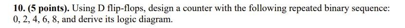 [Solved]: 10. (5 points). Using D flip-flops, design a cou