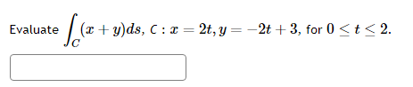 Solved Evaluate ∫C(x+y)ds,C:x=2t,y=−2t+3, for 0≤t≤2. | Chegg.com