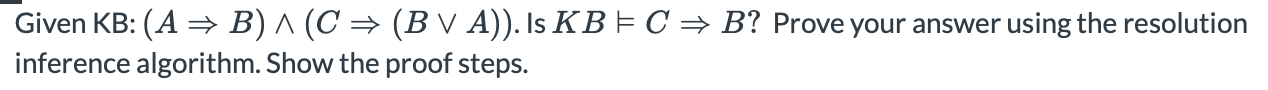 Solved Given KB: (A⇒B)∧(C⇒(B∨A)). Is KB⊨C⇒B ? Prove your | Chegg.com