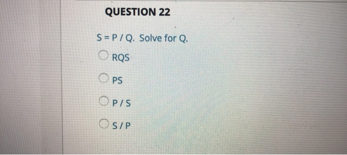 Solved QUESTION 22 S=P/Q. Solve for Q. RQS PS P/S OS/P | Chegg.com