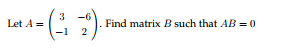 Solved Let A=(3−1−62). Find matrix B such that AB=0 | Chegg.com