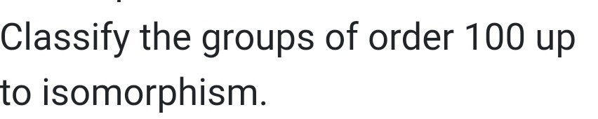 Solved Classify the groups of order 100 up to isomorphism. | Chegg.com