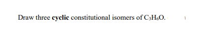 Solved Draw three cyclic constitutional isomers of C3H,O. 1 | Chegg.com