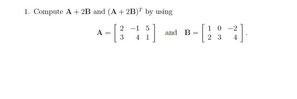 Solved 1. Compute A + 2B and (A + 2B)T by using 5 A= 2 -1 3 | Chegg.com