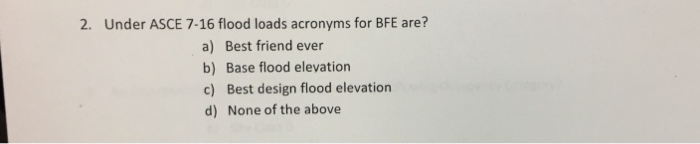 Solved 2. Under ASCE 7-16 flood loads acronyms for BFE are? | Chegg.com