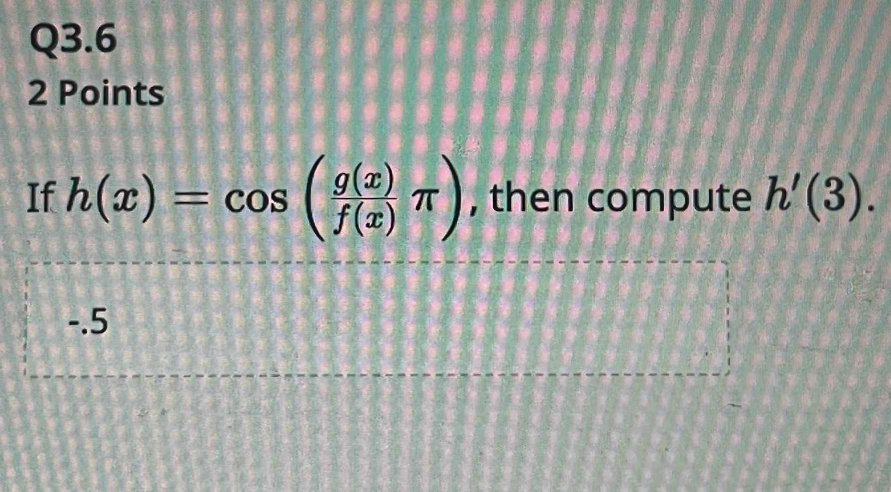 Solved If h(x)=cos( f(x) /g(x) π), then compute h ′ (3). | Chegg.com