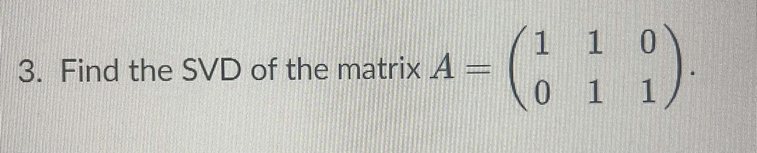 Solved Find the SVD of the matrix A=([1,1,0],[0,1,1]). | Chegg.com