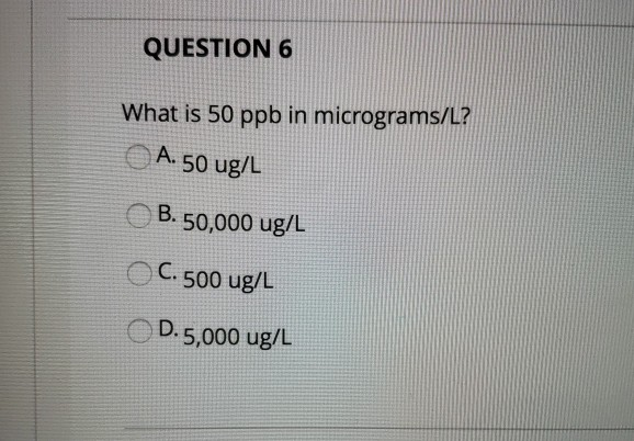 Solved QUESTION 6 What is 50 ppb in micrograms/L? OA 50 ug/L | Chegg.com