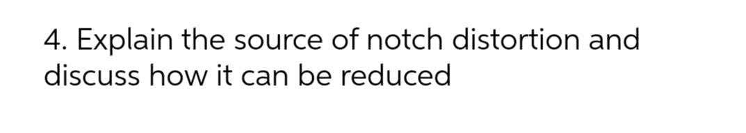 Solved 4. Explain the source of notch distortion and discuss | Chegg.com