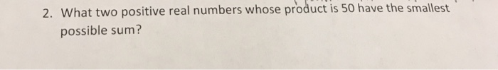 Solved 2. What two positive real numbers whose product is 50 | Chegg.com