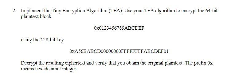 Solved 2. Implement the Tiny Encryption Algorithm (TEA). Use | Chegg.com Solved 2. Implement the Tiny Encryption Algorithm (TEA). Use | Chegg.com
