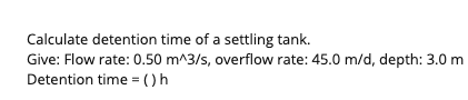 Solved Calculate detention time of a settling tank. Give: | Chegg.com