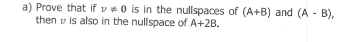 Solved a) Prove that if v € 0 is in the nullspaces of (A+B) | Chegg.com