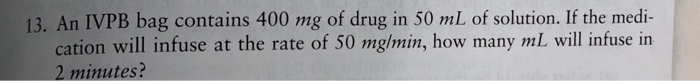 Solved 13. An IVPB bag contains 400 mg of drug in 50 mL of | Chegg.com