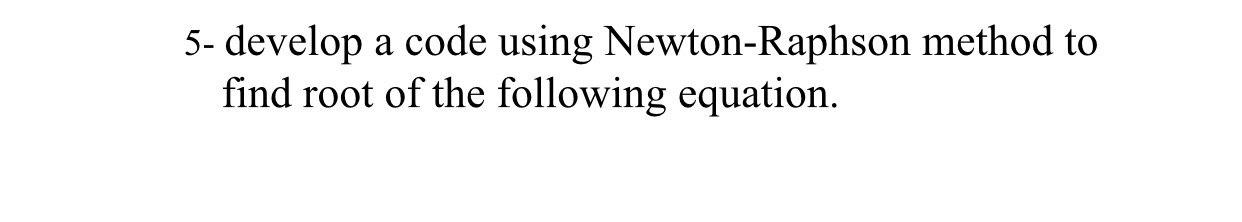 Solved 5- develop a code using Newton-Raphson method to find | Chegg.com