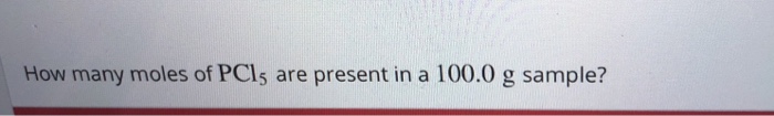 Solved How many moles of PCls are present in a 100.0 g | Chegg.com