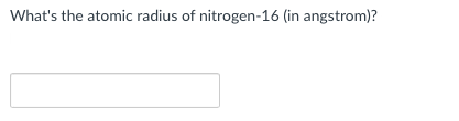 Solved What's the atomic radius of nitrogen-16 (in | Chegg.com