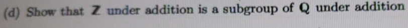 Solved (d) Show that Z under addition is a subgroup of Q | Chegg.com