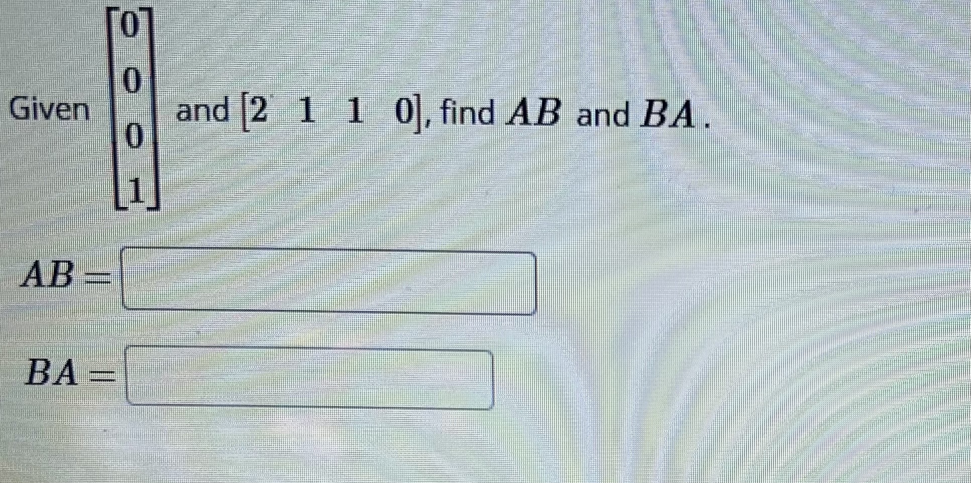 Solved Given ⎣⎡0001⎦⎤ and [2110], find AB and BA. AB= BA= | Chegg.com