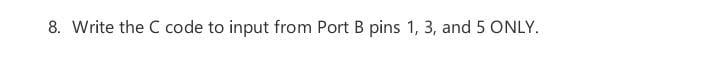 Solved 8. Write the C code to input from Port B pins 1, 3, | Chegg.com