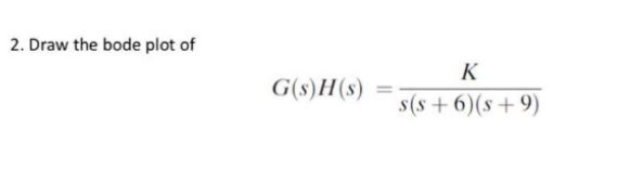 Solved 2. Draw the bode plot of G(s)H(s)=s(s+6)(s+9)K | Chegg.com