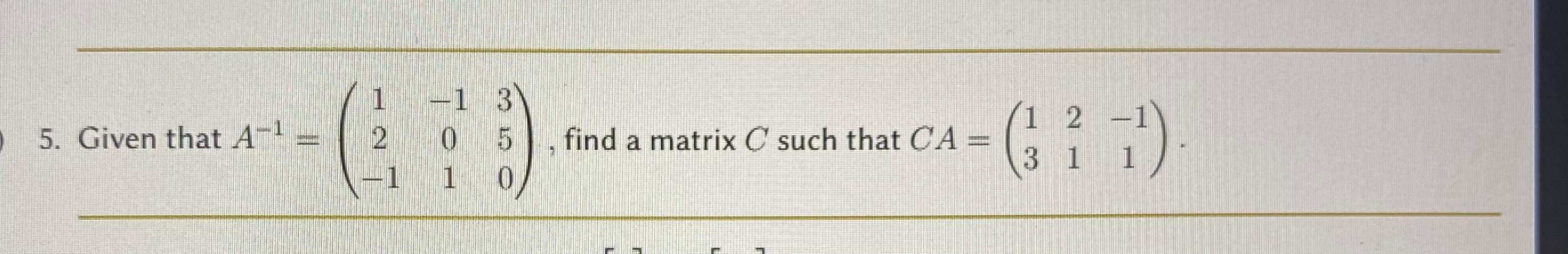 Solved 5. Given that A−1=⎝⎛12−1−101350⎠⎞, find a matrix C | Chegg.com