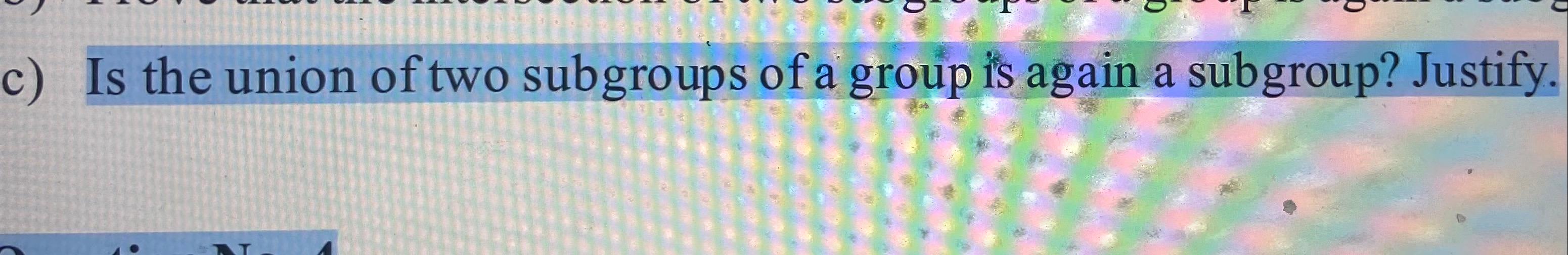 Solved c) Is the union of two subgroups of a group is again | Chegg.com