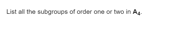 Solved List all the subgroups of order one or two in A4- | Chegg.com