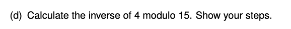 Solved (d) Calculate the inverse of 4 modulo 15. Show your | Chegg.com