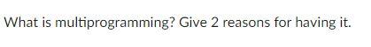 Solved What is multiprogramming? Give 2 reasons for having | Chegg.com