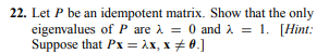 Solved 22. Let P be an idempotent matrix. Show that the only | Chegg.com