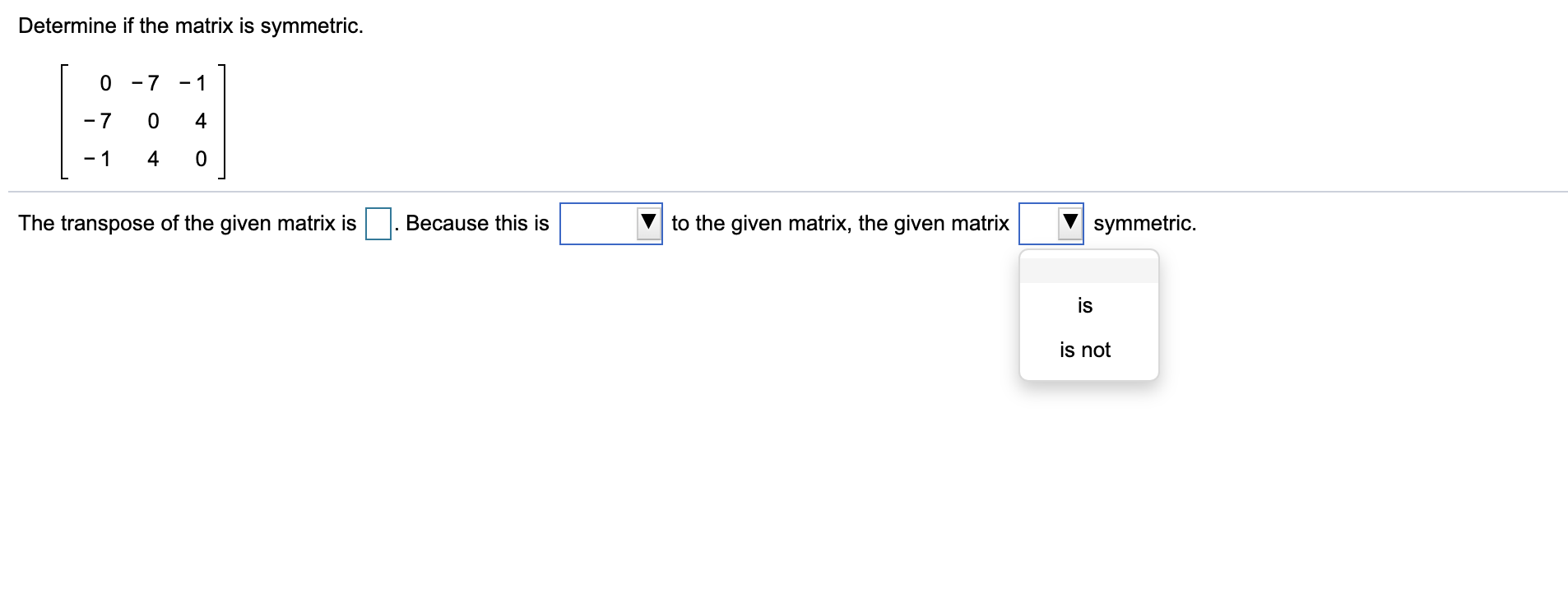 Solved Determine if the matrix is symmetric. 0 -7 -1 -7 0 4 | Chegg.com