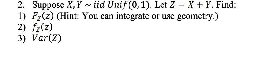 Solved 2. Suppose X, Y ~ iid Unif(0,1). Let Z = X + Y. Find: | Chegg.com