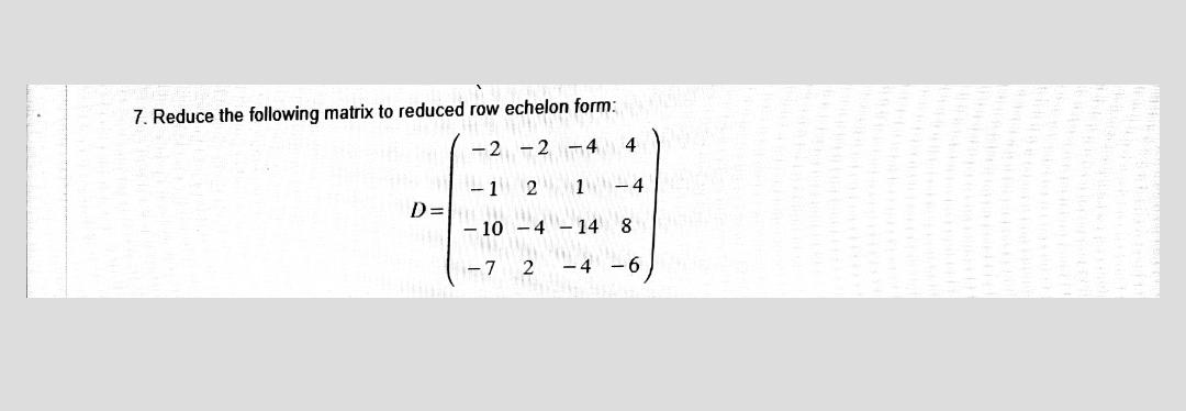 Solved 7. Reduce the following matrix to reduced row echelon | Chegg.com