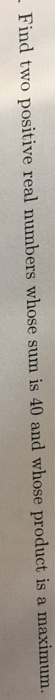 Solved Find two positive real numbers whose sum is 40 and | Chegg.com