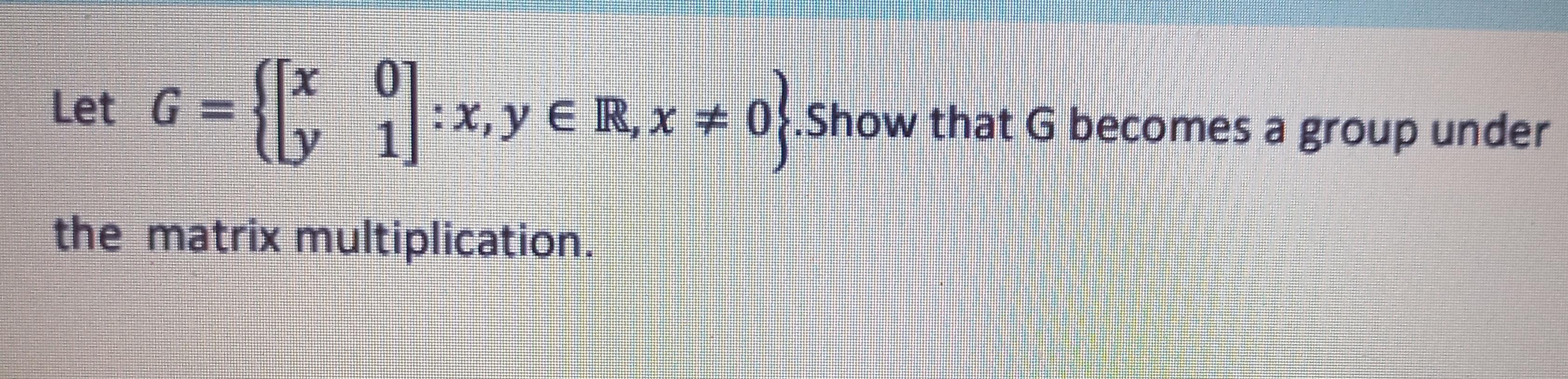 Solved Let G={[xy01]:x,y∈R,x =0}.Show that G becomes a group | Chegg.com