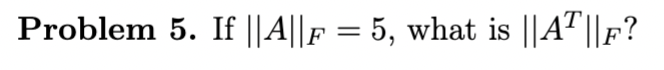 Solved Problem 5. If ∥A∥F=5, what is ∥∥AT∥∥F ? | Chegg.com