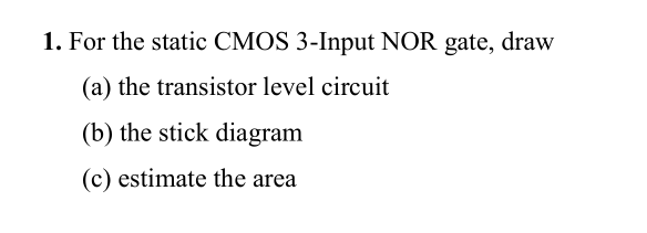 Solved 1. For the static CMOS 3-Input NOR gate, draw (a) the | Chegg.com