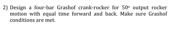 Solved 2) Design a four-bar Grashof crank-rocker for 50° | Chegg.com
