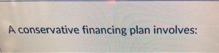 Solved A conservative financing plan involves: | Chegg.com