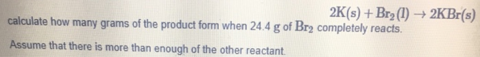 Solved 2K (s) + Br2(l) 2KBr(s) calculate how many grams of | Chegg.com