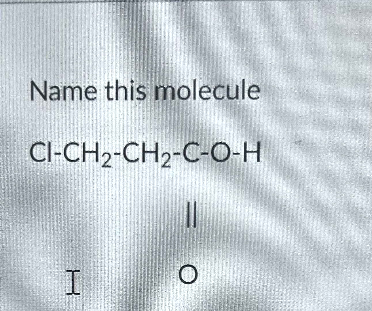 Solved Name this molecule Cl−CH2−CH2−C−O−H | Chegg.com