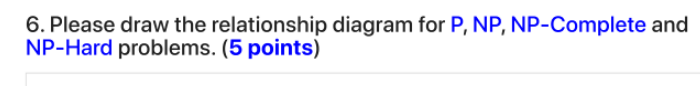 Solved 6. Please draw the relationship diagram for P, NP, | Chegg.com