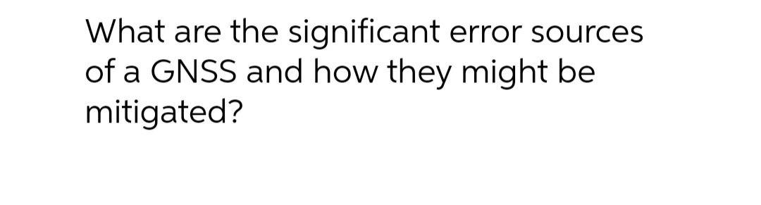 Solved What are the significant error sources of a GNSS and | Chegg.com